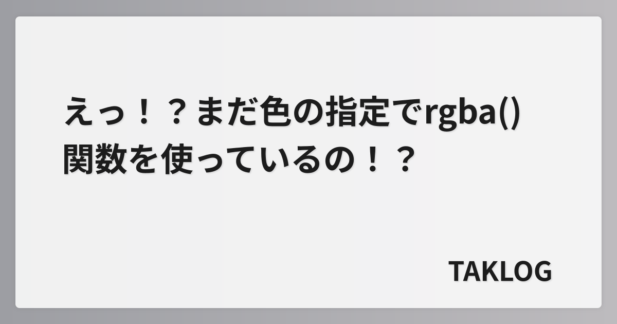 えっ！？まだ色の指定でrgba()関数を使っているの！？ – TAKLOG